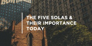 The Five Solas of the Reformation and Their Importance Today